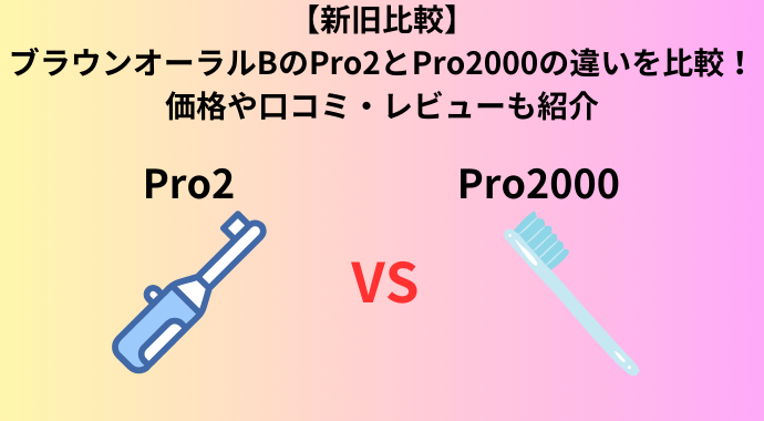 【新旧比較】ブラウンオーラルBのPro2とPro2000の違いを比較！価格や口コミ・レビューどっちがいいかも紹介