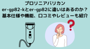 プロリニアバリカンer-gp82-kとer-gp82に違いはあるのか？基本仕様や機能、口コミやレビューも紹介