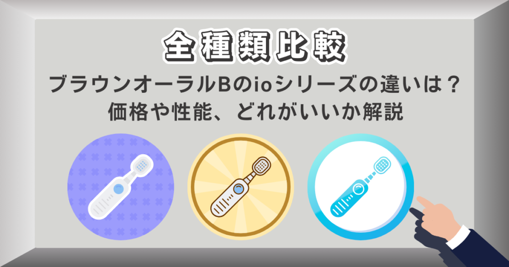 【全種類比較】ブラウンオーラルBのioシリーズの違いは？価格や性能、どれがいいか解説